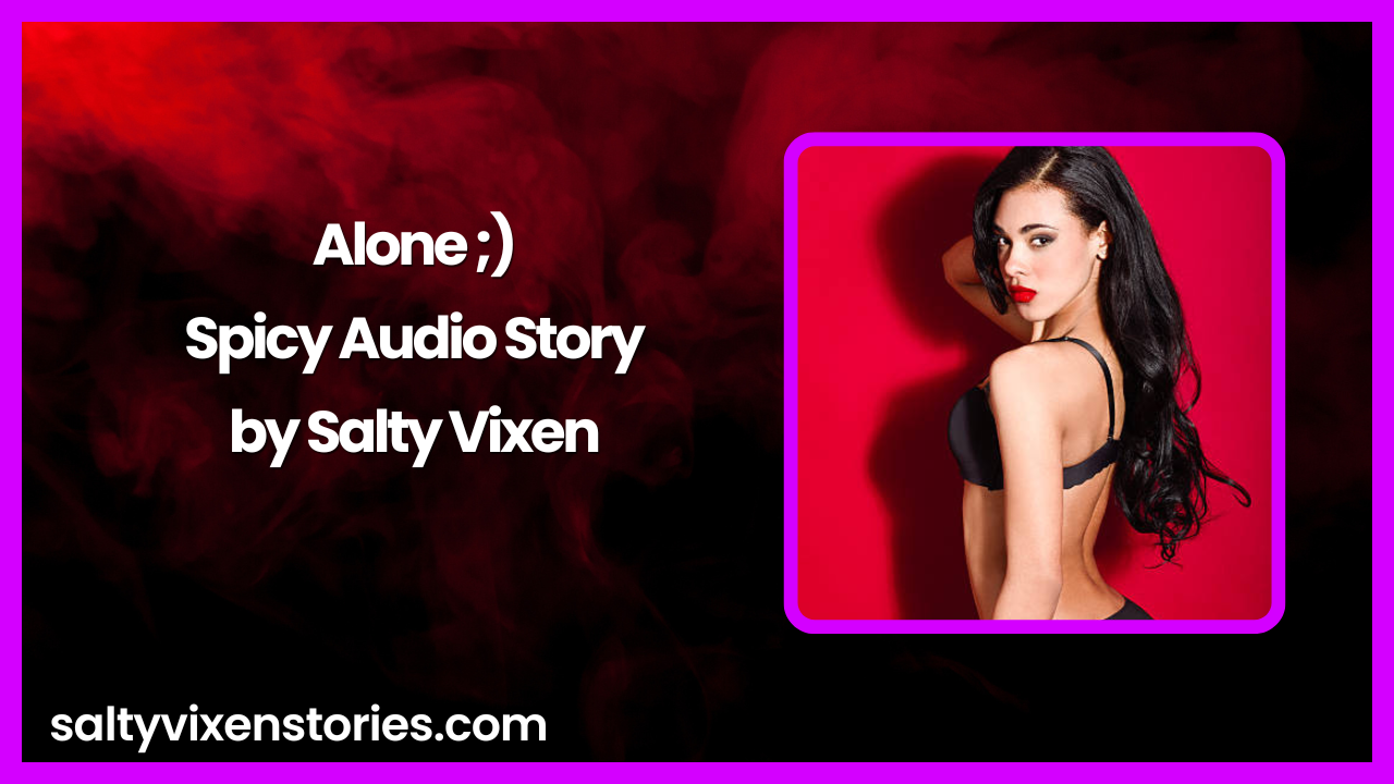 Alone Spicy Story By Salty Vixen Salty Vixen Official Website Spicy Audio Stories Music
