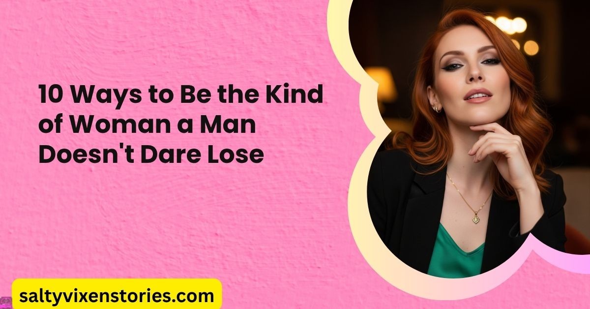 10 Ways to Be the Kind of Woman a Man Doesn't Dare Lose - Salty Vixen ...